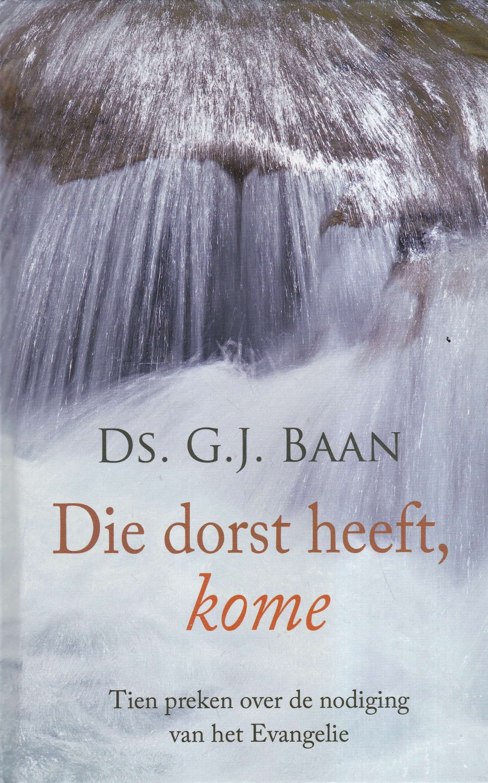 Baan, ds. G.J.: Die dorst heeft, kome. Tien preken over de nodiging van ... Baan, ds. G.J.: Die dorst heeft, kome. Tien preken over de nodiging van ...